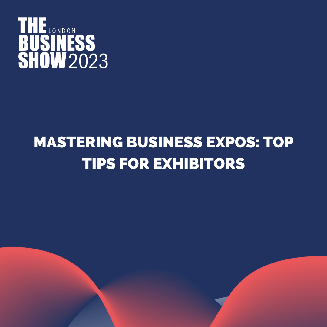 Mastering Business Expos: Top Tips for Exhibitors - The Business Show 2024